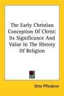The Early Christian Conception Of Christ: Its Significance And Value In ...