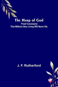 The Harp of God: Proof Conclusive That Millions Now Living Will Never ...