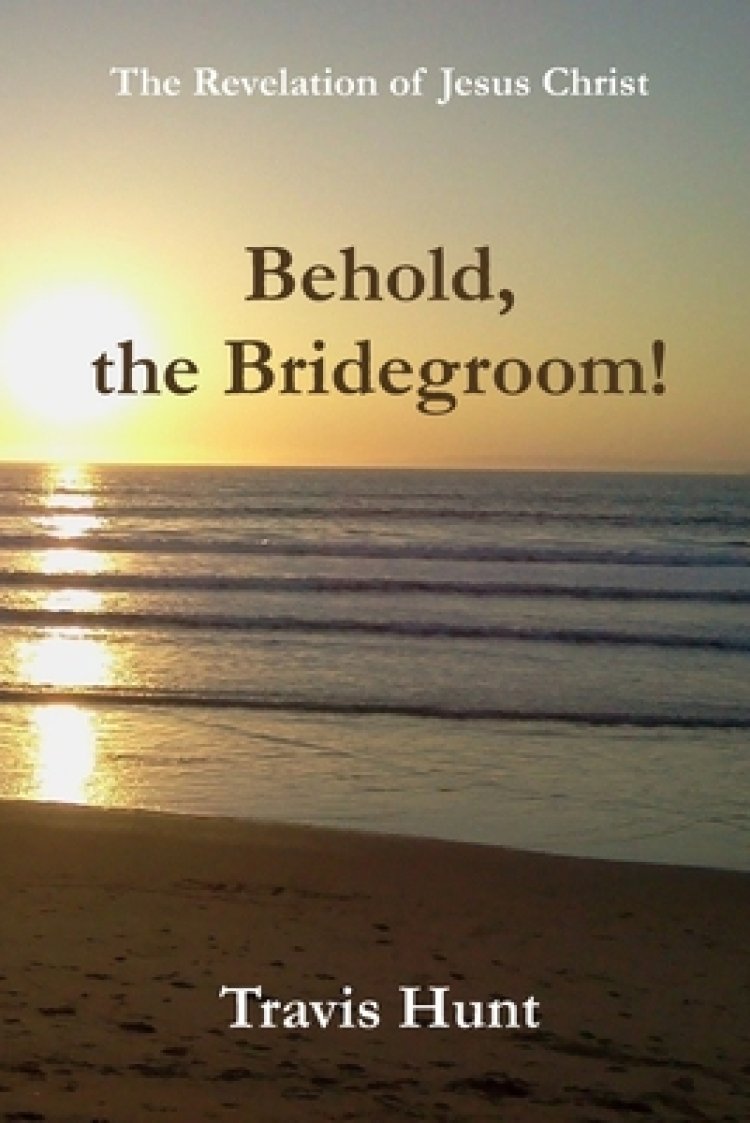 Behold, the Bridegroom!: A Fresh New Commentary on the Revelation of ...