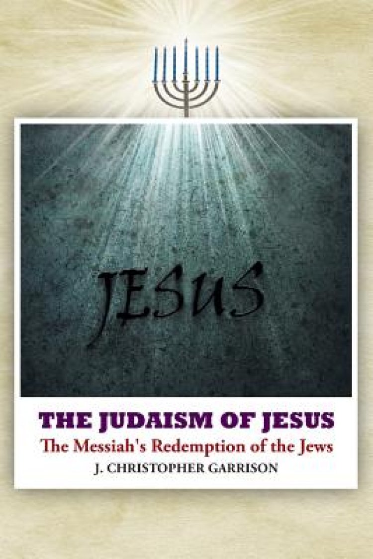The Judaism of Jesus: The Messiah's Redemption of the Jews| Free ...