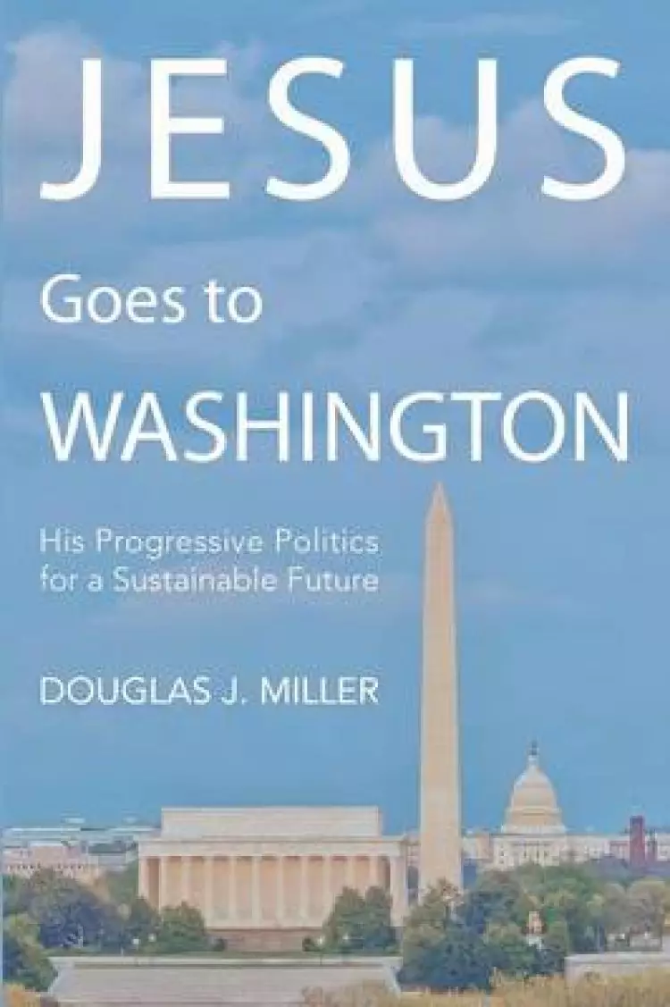 Jesus Goes to Washington: His Progressive Politics for a Sustainable ...