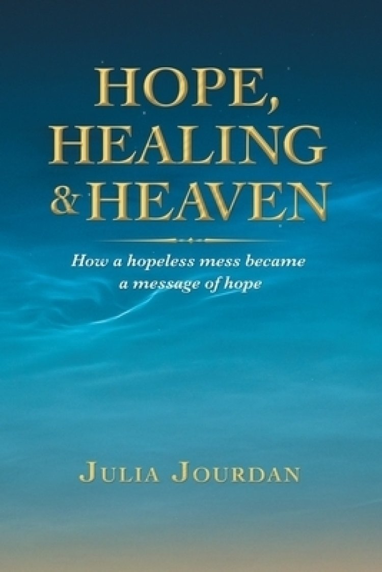 Hope, Healing & Heaven: How a Hopeless Mess Became a Message of Hope ...
