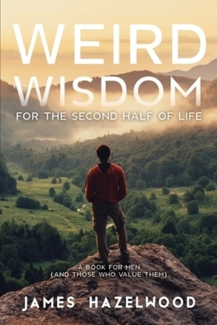 Weird Wisdom for the Second Half of Life: A Book for Men (and those who ...