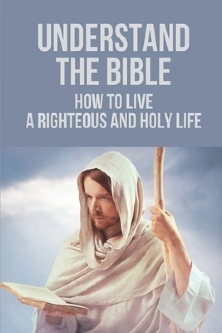 Understand The Bible: How To Live A Righteous And Holy Life: Follow ...