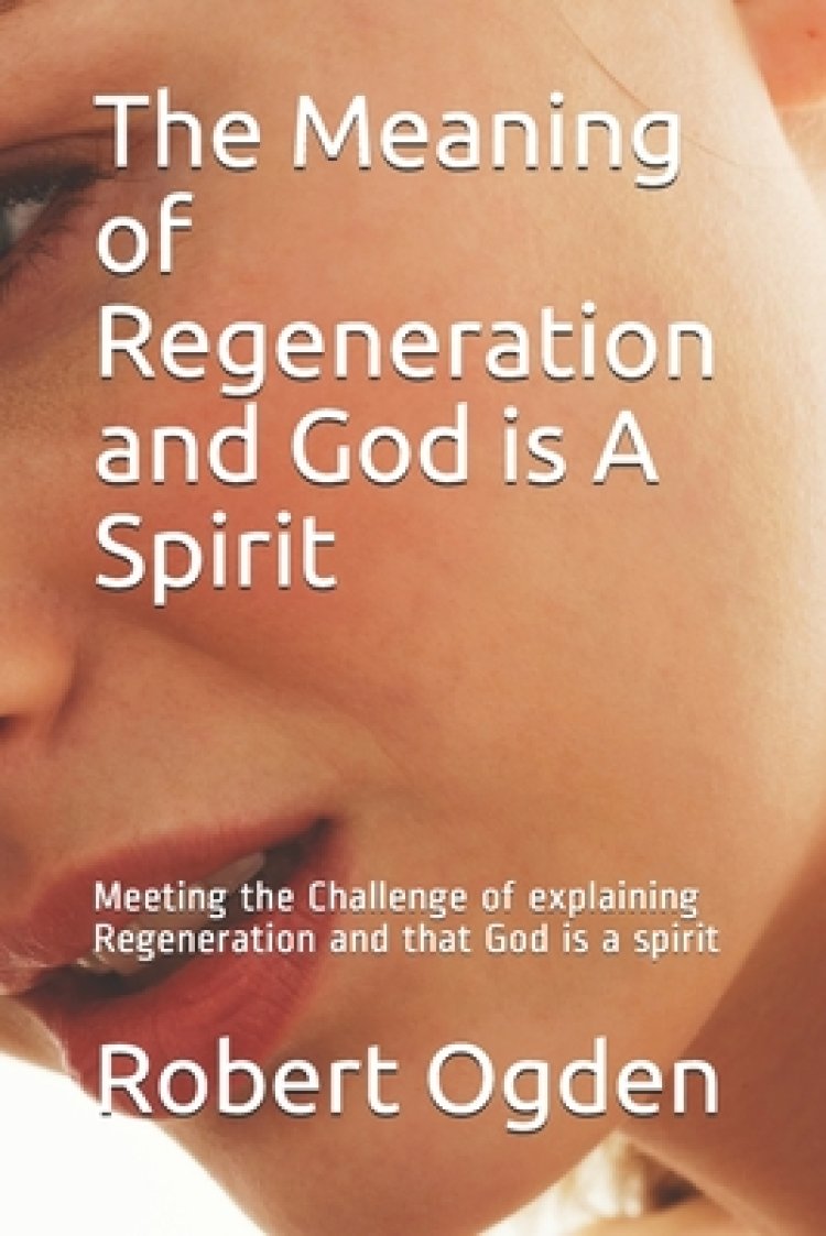 The Meaning of Regeneration and God is A Spirit: Meeting the Challenge ...